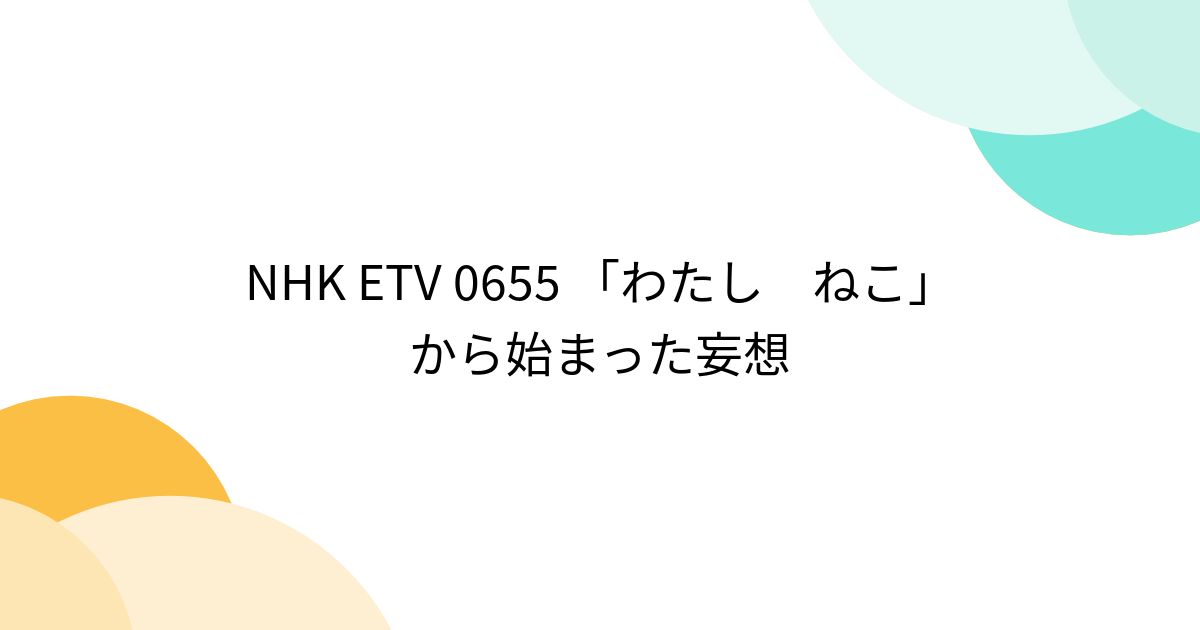 NHK ETV 0655 「わたし ねこ」から始まった妄想 - Togetter [トゥギャッター]
