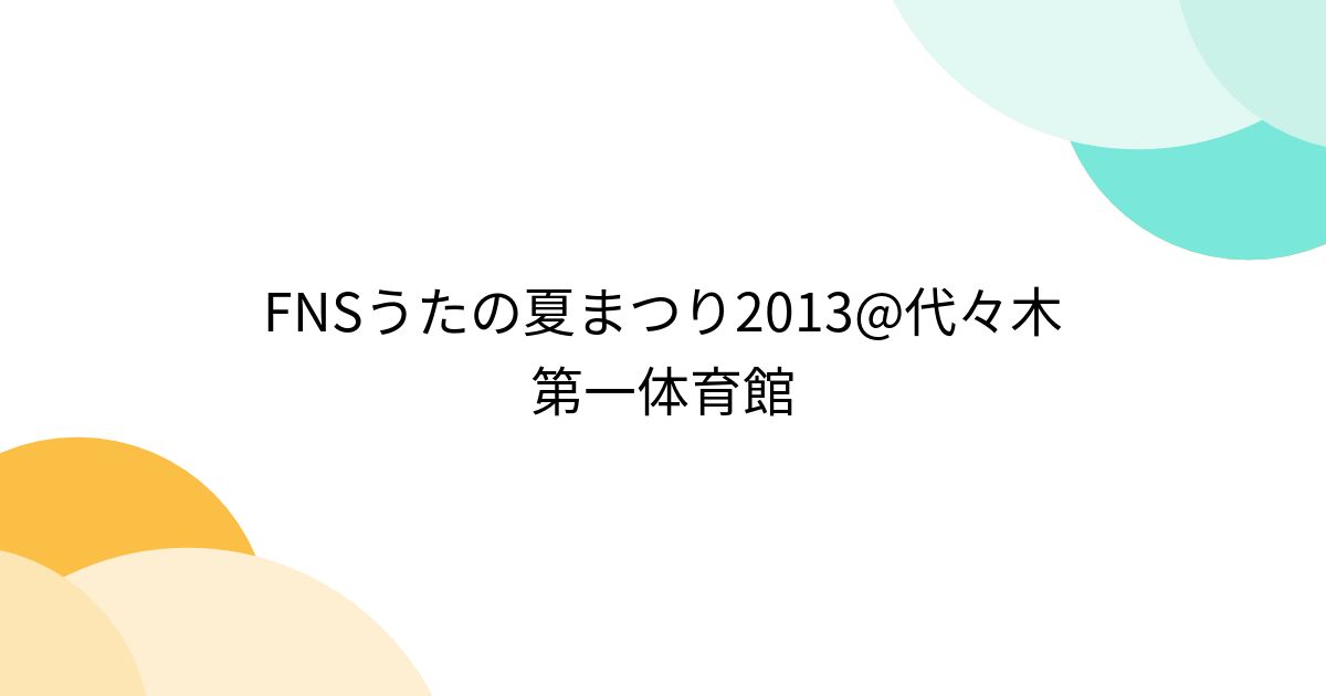 FNSうたの夏まつり2013@代々木第一体育館 - posfie