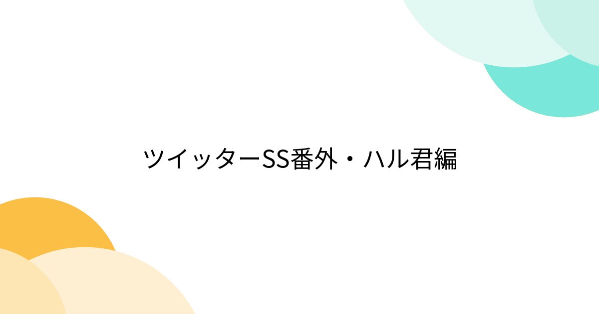 ツイッターSS番外・ハル君編 - posfie