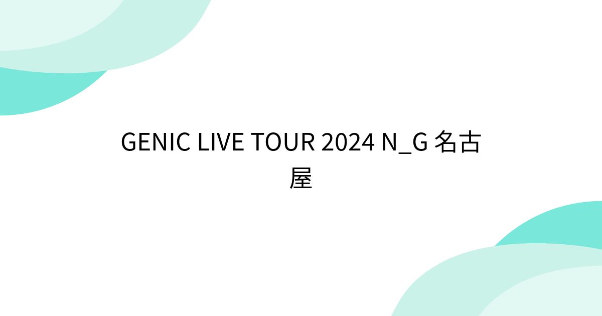 GENIC LIVE TOUR 2024 N_G 名古屋 - posfie