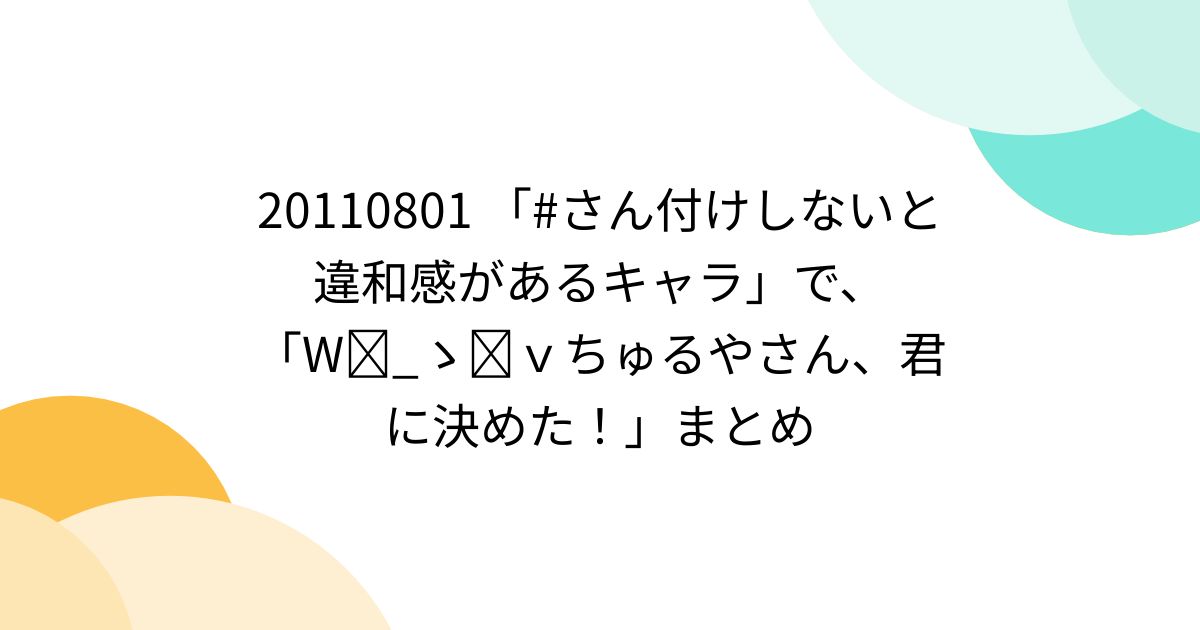 20110801 「#さん付けしないと違和感があるキャラ」で、「W≖_ゝ≖vちゅるやさん、君に決めた！」まとめ - posfie