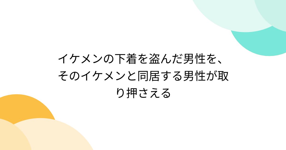 イケメンの下着を盗んだ男性を、そのイケメンと同居する男性が取り押さえる - Togetter [トゥギャッター]