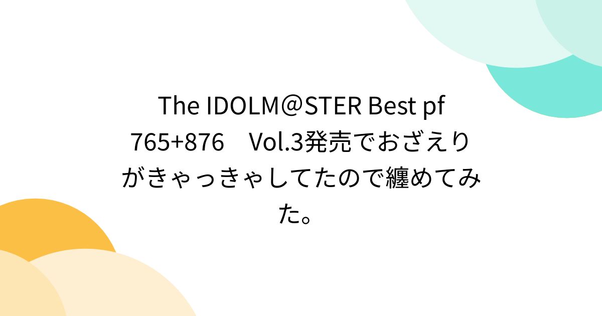 The IDOLM＠STER Best pf 765+876 Vol.3発売でおざえりがきゃっきゃしてたので纏めてみた。 - posfie