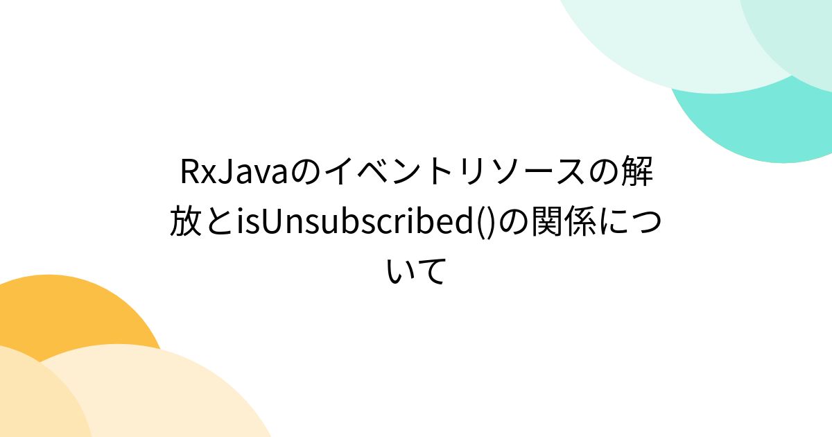 RxJavaのイベントリソースの解放とisUnsubscribed()の関係について - posfie