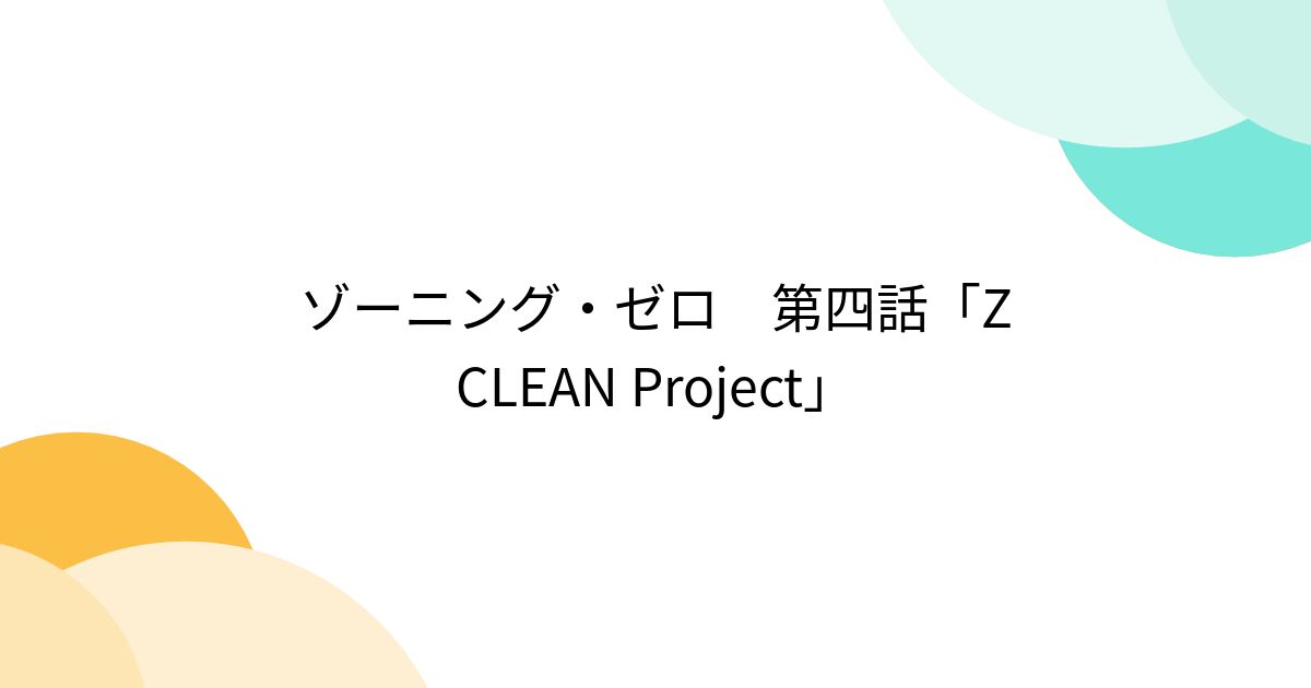 ゾーニング・ゼロ 第四話「Z CLEAN Project」 - posfie