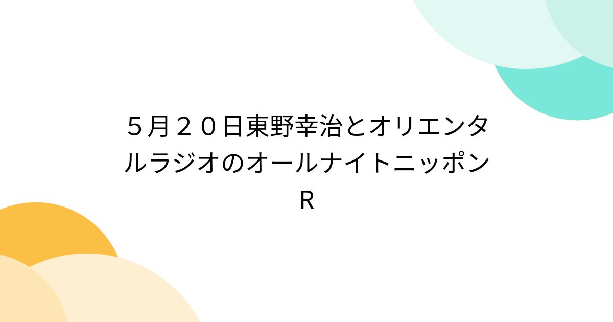 5月20日東野幸治とオリエンタルラジオのオールナイトニッポンR - posfie