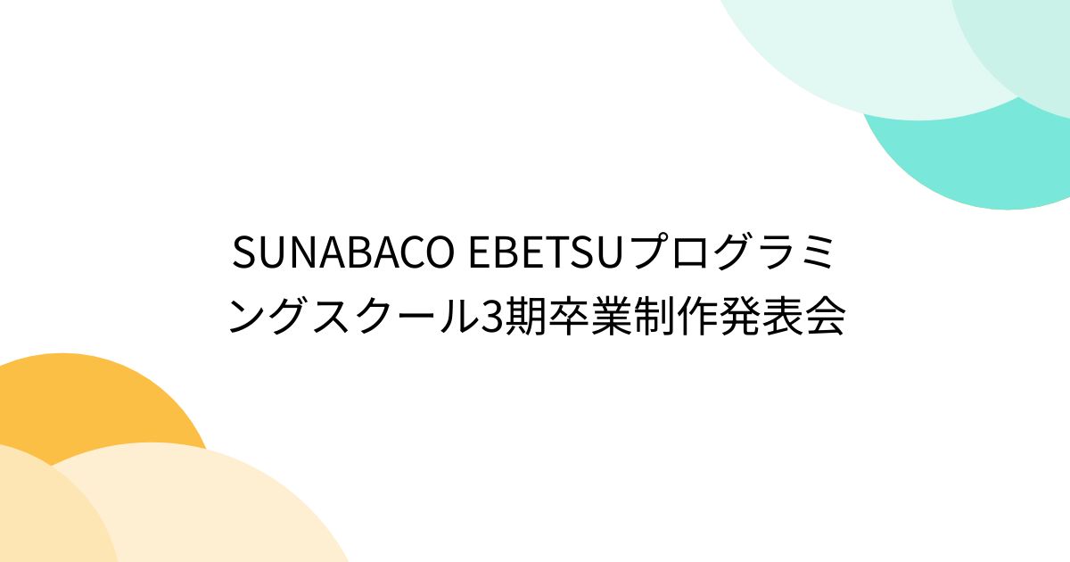 SUNABACO EBETSUプログラミングスクール3期卒業制作発表会 - posfie