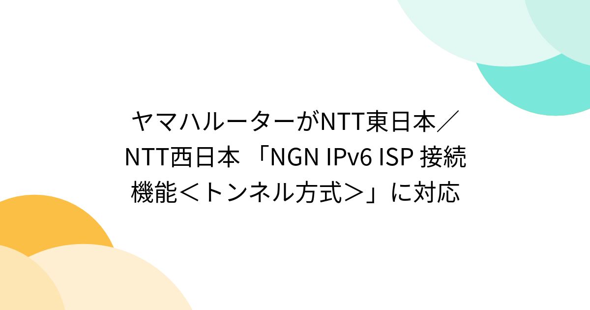 ヤマハルーターがNTT東日本／NTT西日本 「NGN IPv6 ISP 接続機能＜トンネル方式＞」に対応 - posfie