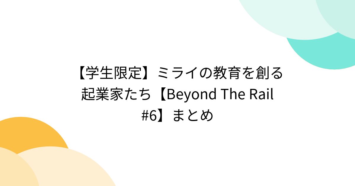 【学生限定】ミライの教育を創る起業家たち【Beyond The Rail #6】まとめ - posfie
