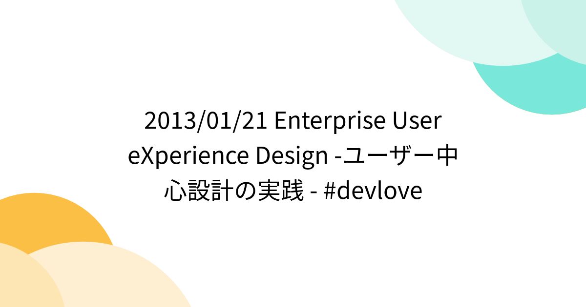 2013/01/21 Enterprise User eXperience Design -ユーザー中心設計の実践 - #devlove - Togetter [トゥギャッター]