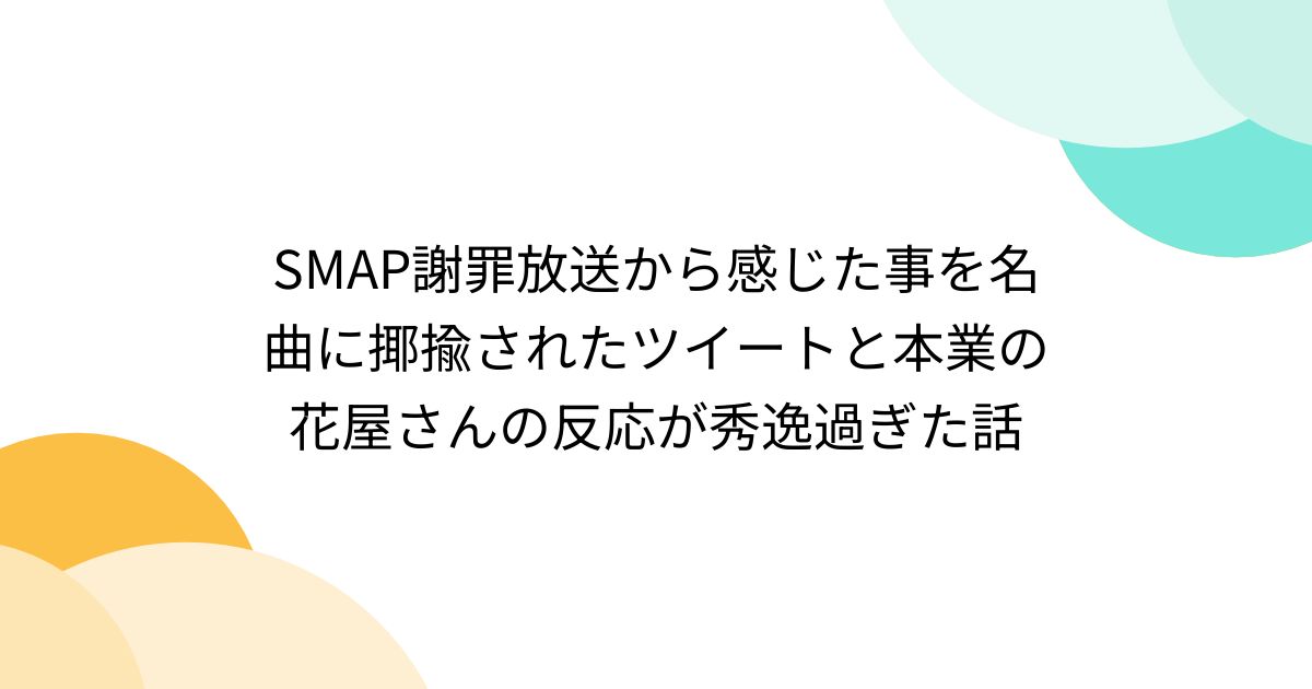 SMAP謝罪放送から感じた事を名曲に揶揄されたツイートと本業の花屋さんの反応が秀逸過ぎた話 - posfie