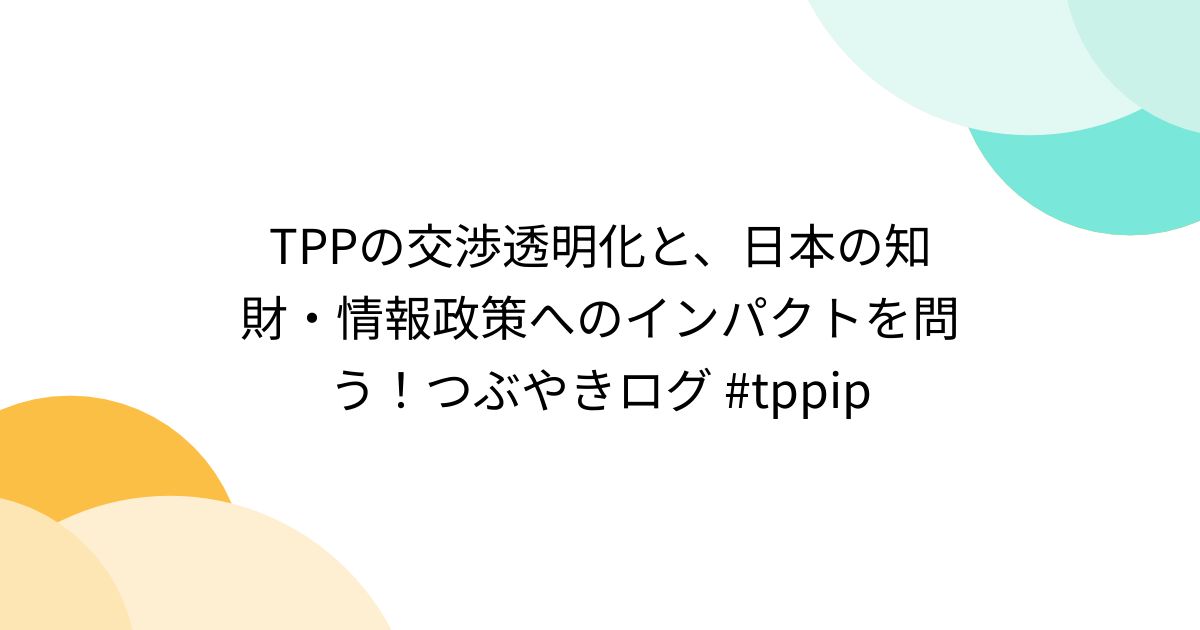 TPPの交渉透明化と、日本の知財・情報政策へのインパクトを問う！つぶやきログ #tppip - posfie