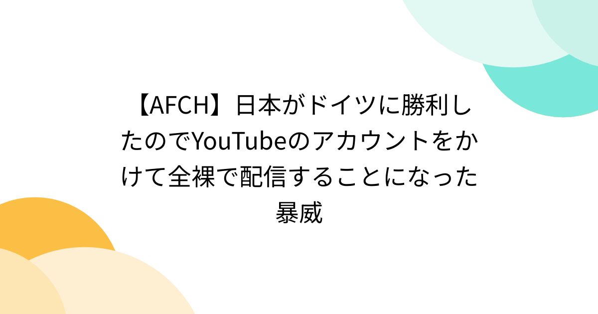 【AFCH】日本がドイツに勝利したのでYouTubeのアカウントをかけて全裸で配信することになった暴威 - posfie
