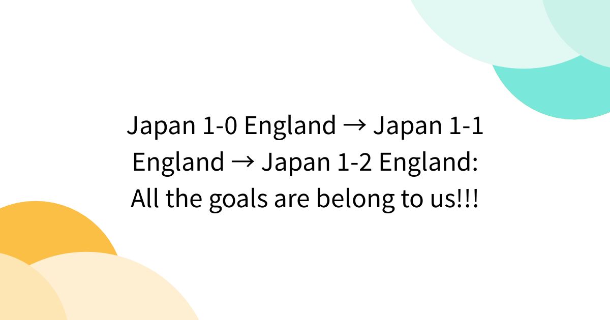 Japan 1-0 England → Japan 1-1 England → Japan 1-2 England: All the ...