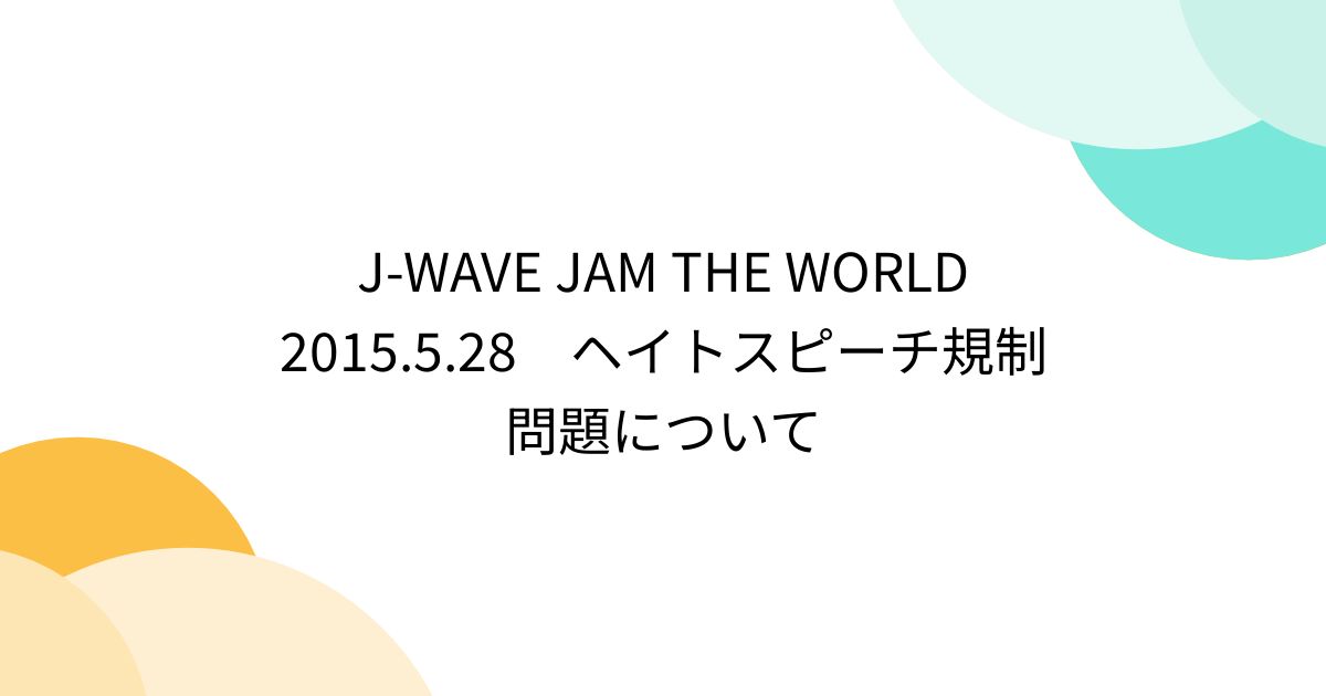 J-WAVE JAM THE WORLD 2015.5.28 ヘイトスピーチ規制問題について - posfie