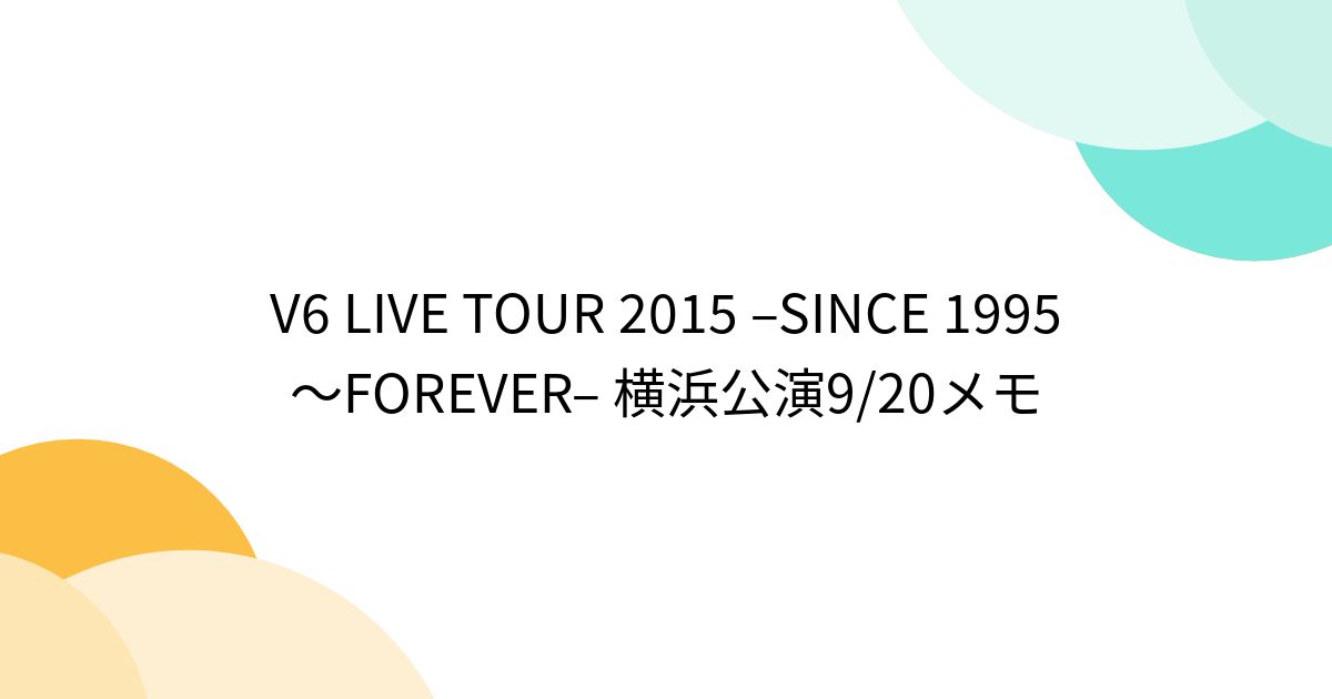 V6 LIVE TOUR 2015 –SINCE 1995～FOREVER– 横浜公演9/20メモ - Togetter [トゥギャッター]