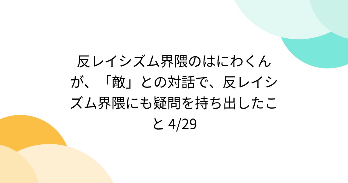 反レイシズム界隈のはにわくんが、「敵」との対話で、反レイシズム界隈にも疑問を持ち出したこと 4/29 - posfie