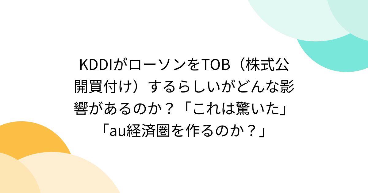 KDDIがローソンをTOB（株式公開買付け）するらしいがどんな影響があるのか？「これは驚いた」「au経済圏を作るのか？」 - Togetter [トゥギャッター]