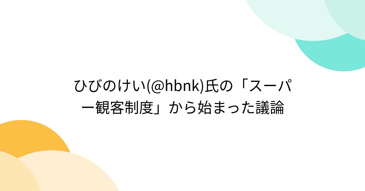 ひびのけい(@hbnk)氏の「スーパー観客制度」から始まった議論 - posfie