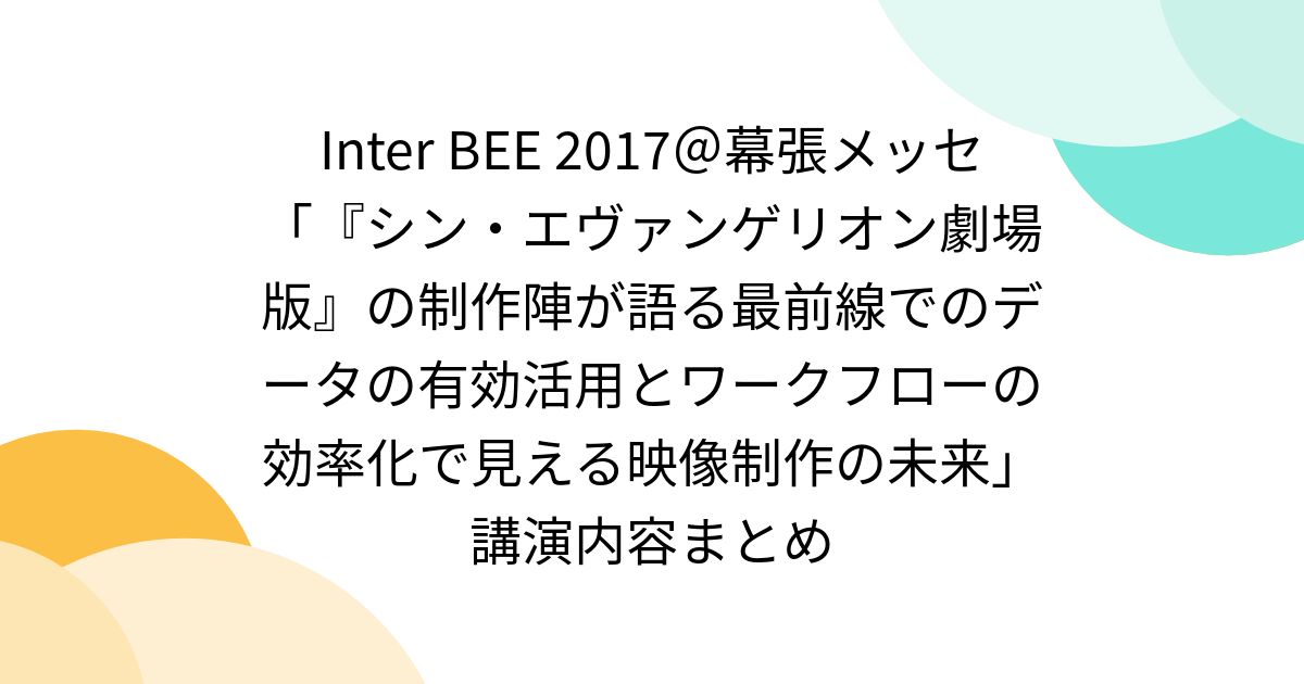 Inter BEE 2017＠幕張メッセ「『シン・エヴァンゲリオン劇場版』の制作陣が語る最前線でのデータの有効活用とワークフローの効率化で見える映像制作の未来」講演内容まとめ ...