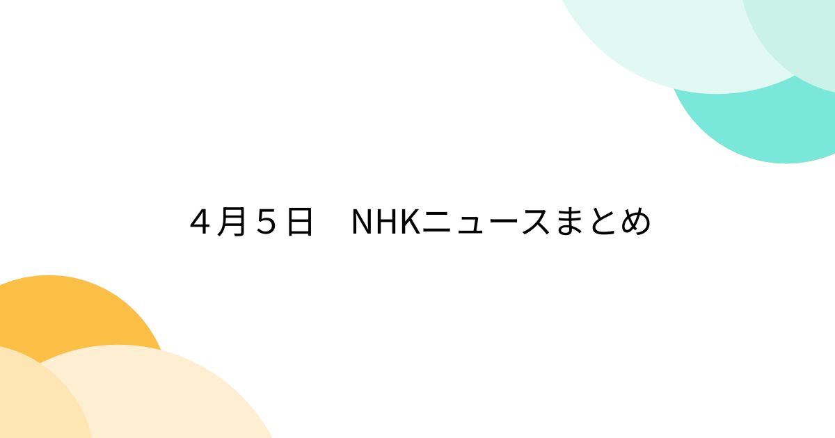 4月5日 NHKニュースまとめ - posfie