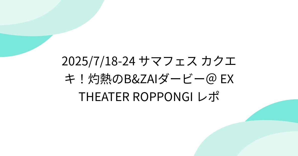 2025/7/18-24 サマフェス カクエキ！灼熱のB&ZAIダービー＠ EX THEATER ROPPONGI レポ - posfie