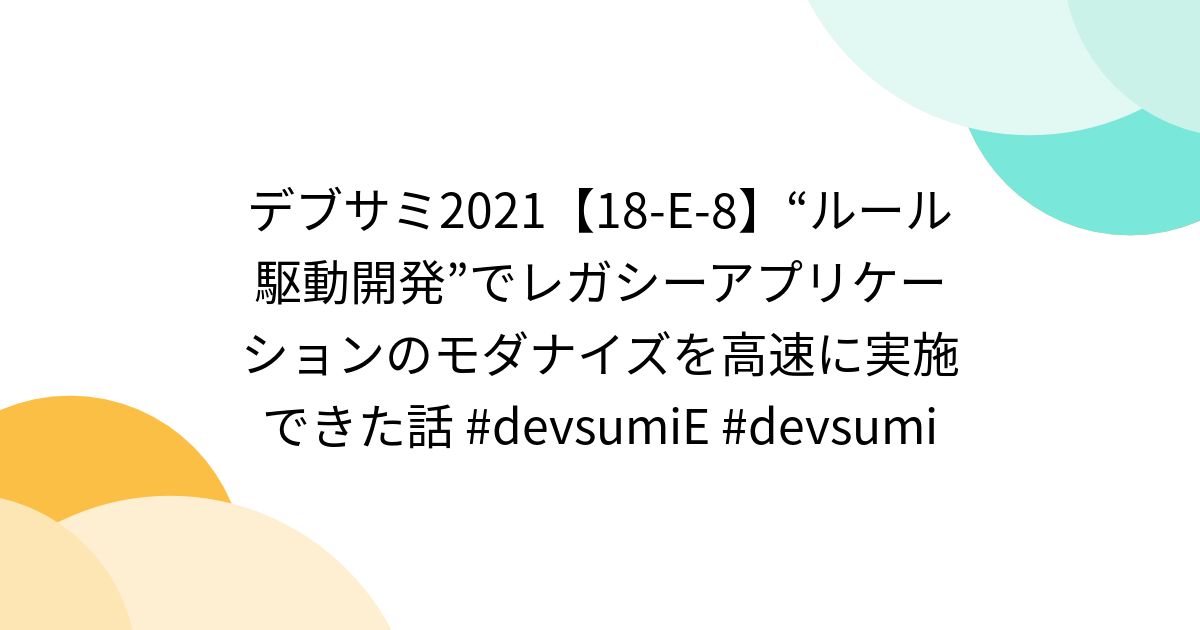 デブサミ2021【18-E-8】“ルール駆動開発”でレガシーアプリケーションのモダナイズを高速に実施できた話 #devsumiE #devsumi - posfie