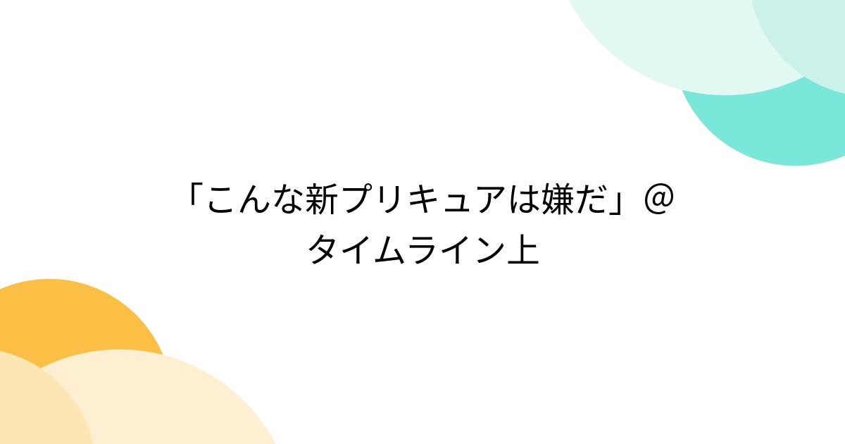 「こんな新プリキュアは嫌だ」＠タイムライン上 - posfie