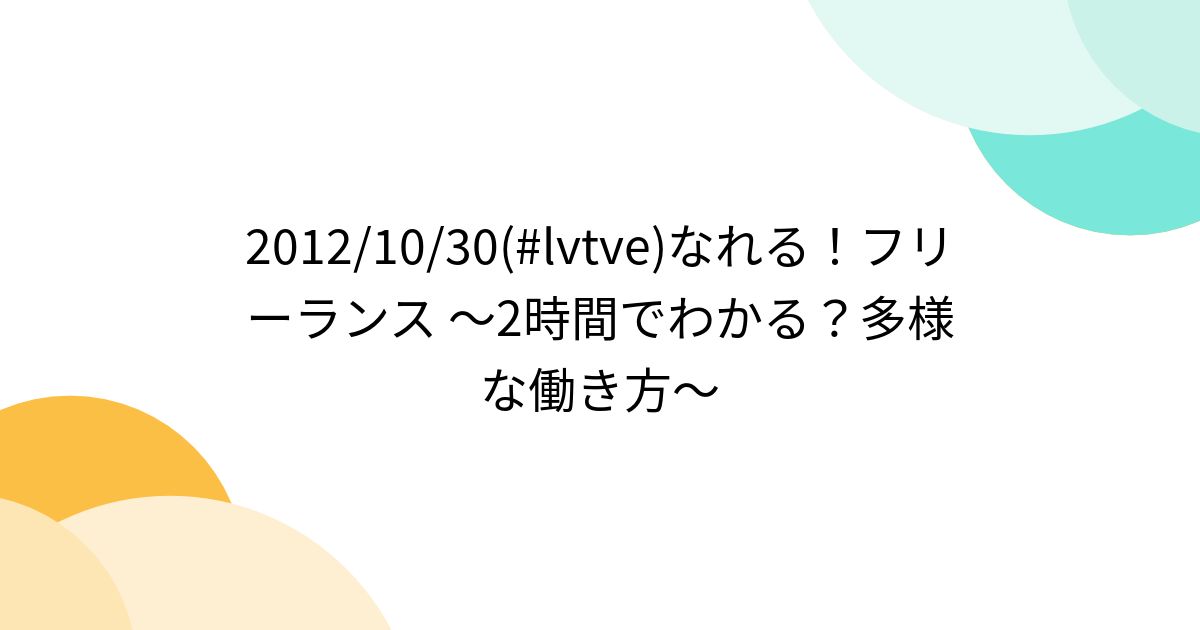 2012/10/30(#lvtve)なれる！フリーランス ～2時間でわかる？多様な働き方～ - posfie
