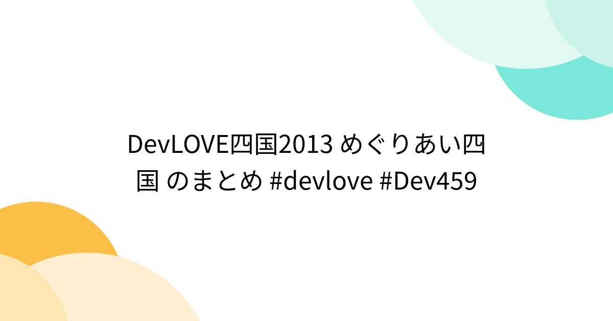 DevLOVE四国2013 めぐりあい四国 のまとめ #devlove #Dev459 - posfie