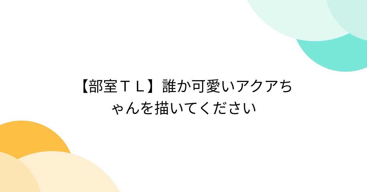 【部室TL】誰か可愛いアクアちゃんを描いてください - posfie