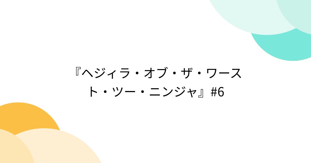 『ヘジィラ・オブ・ザ・ワースト・ツー・ニンジャ』#6 - posfie