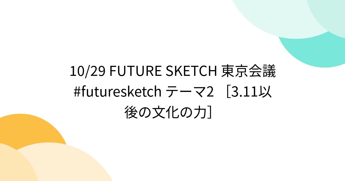 10/29 FUTURE SKETCH 東京会議 #futuresketch テーマ2 [3.11以後の文化の力] - posfie