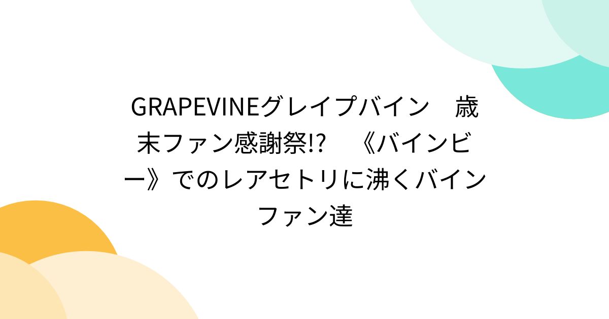 GRAPEVINEグレイプバイン 歳末ファン感謝祭!? 《バインビー》でのレアセトリに沸くバインファン達 (6ページ目) - Togetter [トゥギャッター]