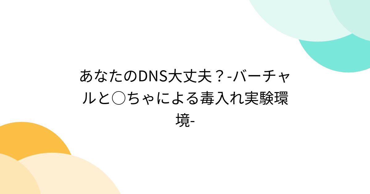あなたのDNS大丈夫？-バーチャルと ちゃによる毒入れ実験環境- - posfie