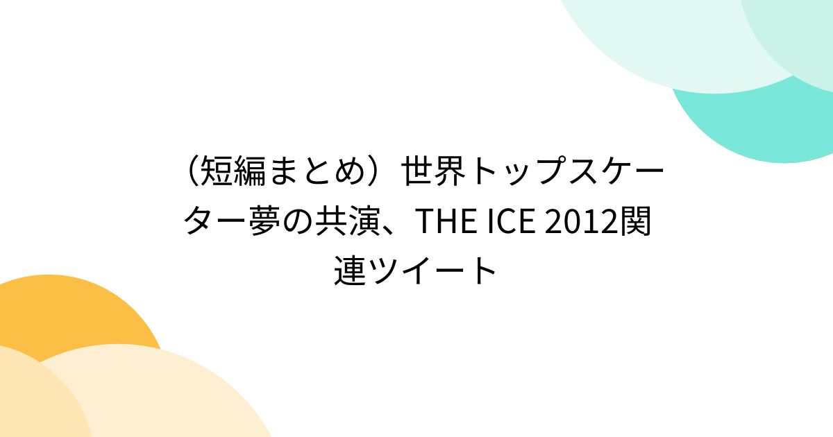 （短編まとめ）世界トップスケーター夢の共演、THE ICE 2012関連ツイート - posfie