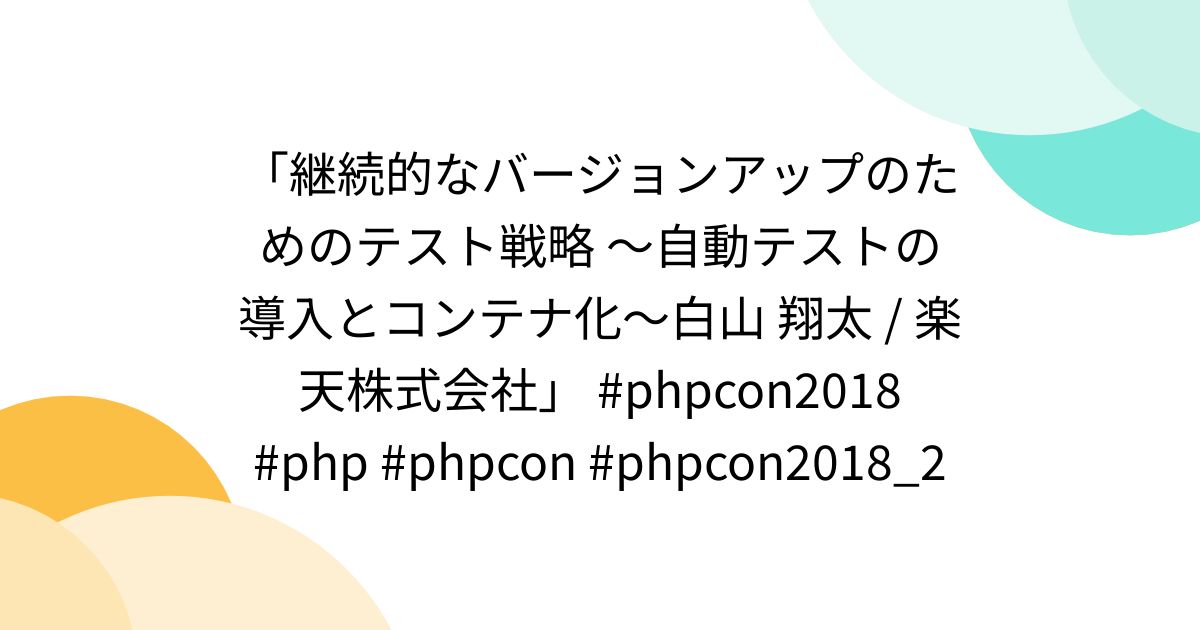 「継続的なバージョンアップのためのテスト戦略 〜自動テストの導入とコンテナ化〜白山 翔太 / 楽天株式会社」 #phpcon2018 #php #phpcon #phpcon2018_2 ...