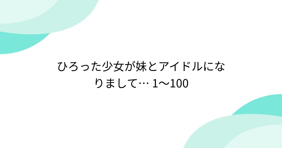 ひろった少女が妹とアイドルになりまして… 1〜100 - posfie